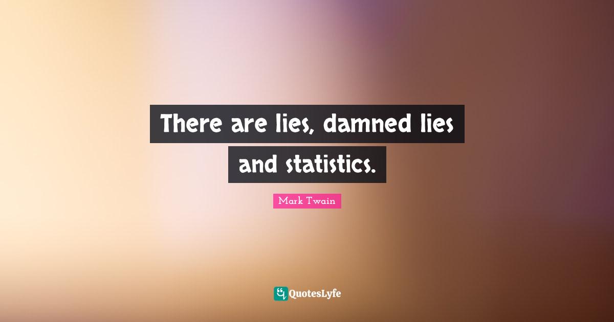 There are lies, damned lies and statistics.... Quote by Mark Twain ...