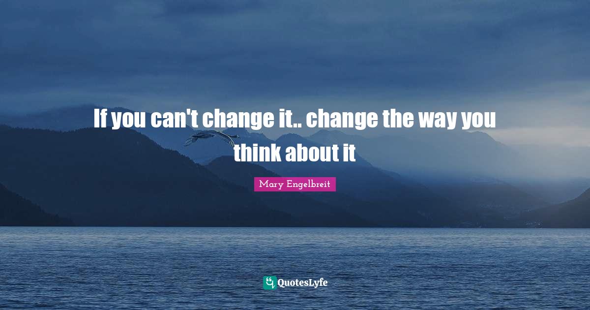 If you can't change it.. change the way you think about it... Quote by ...