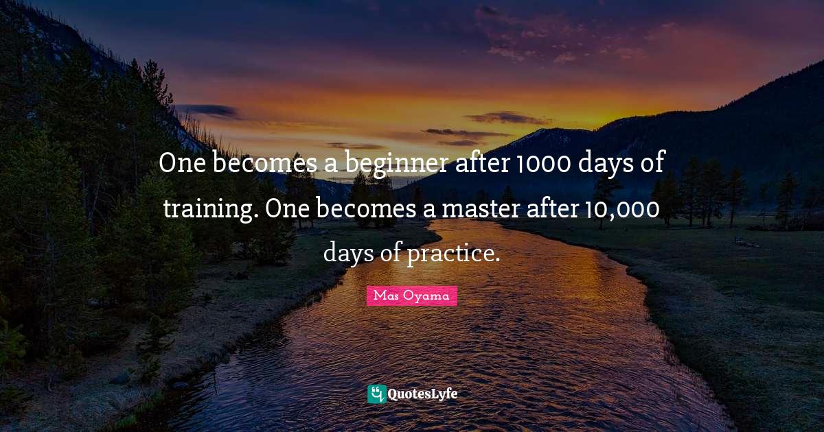One becomes a beginner after 1000 days of training. One becomes a mast ...