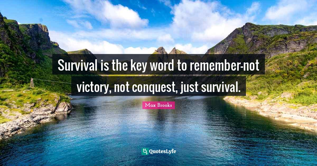 Survival Is The Key Word To Remember not Victory Not Conquest Just