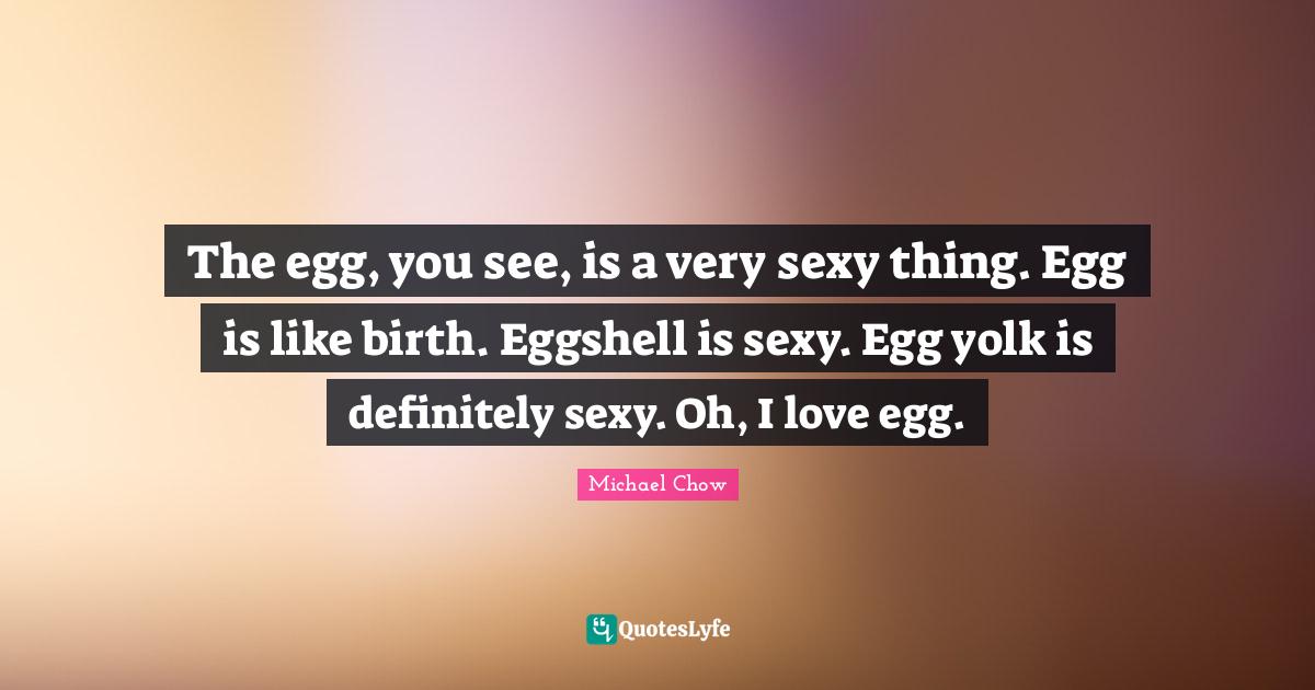 The egg, you see, is a very sexy thing. Egg is like birth. Eggshell is... Quote by Michael Chow ...
