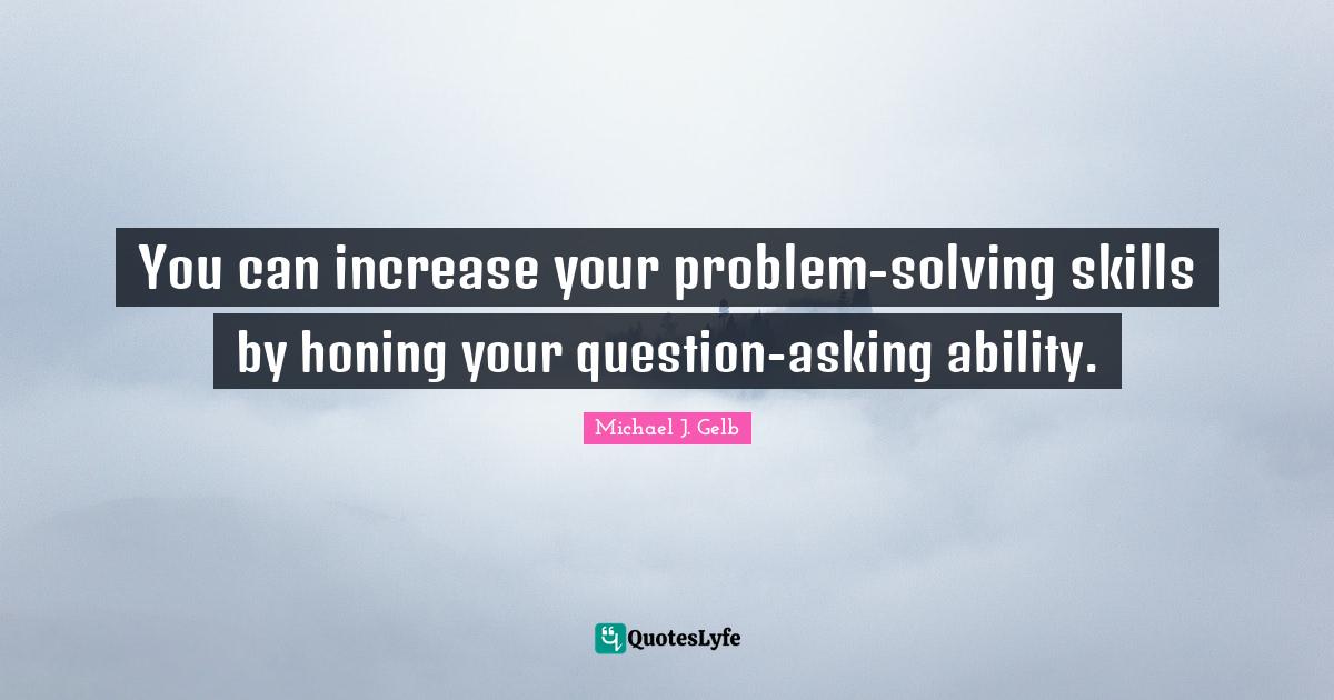 You can increase your problem-solving skills by honing your question-a ...