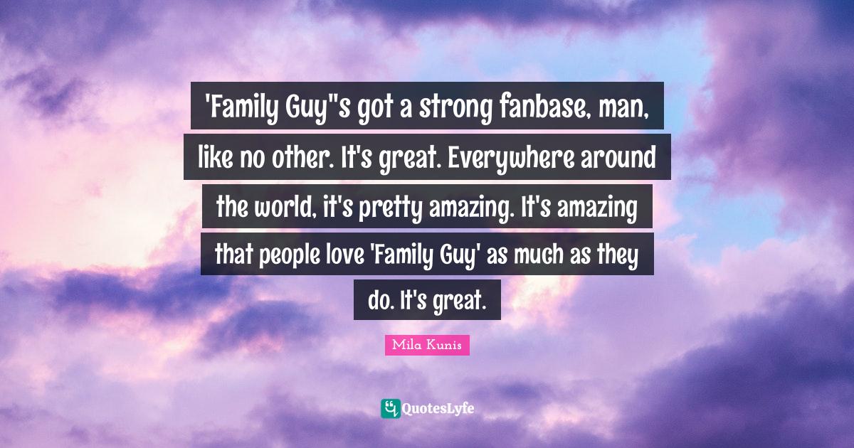 'Family Guy''s got a strong fanbase, man, like no other. It's great. E... Quote by Mila Kunis ...