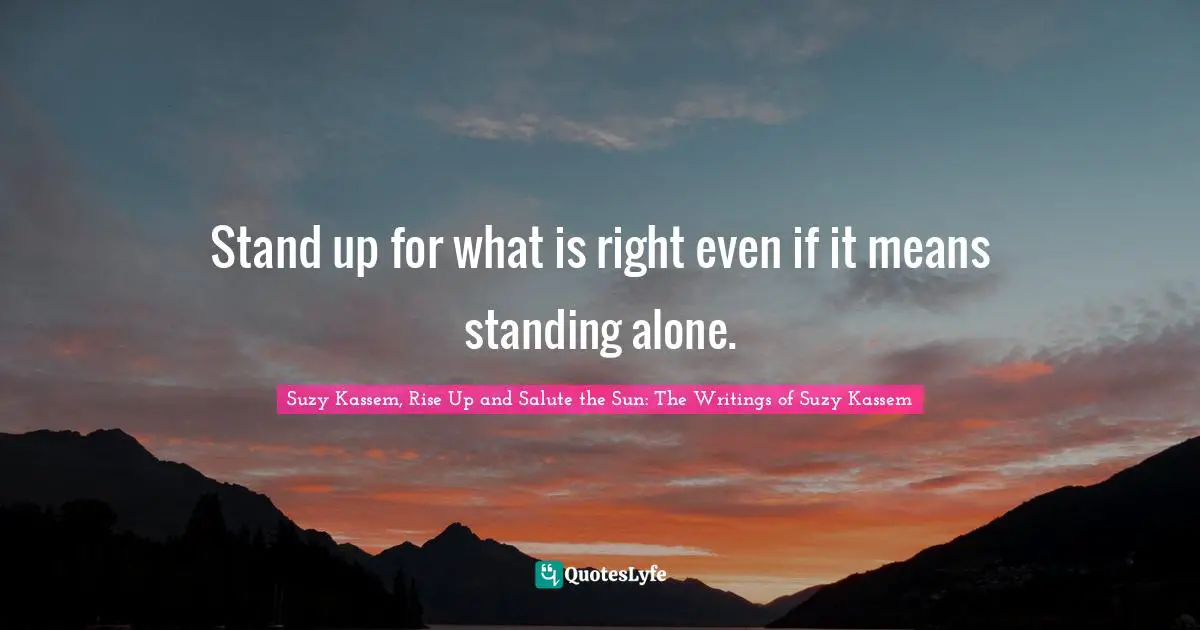 Stand up for what is right even if it means standing alone.... Quote by ...