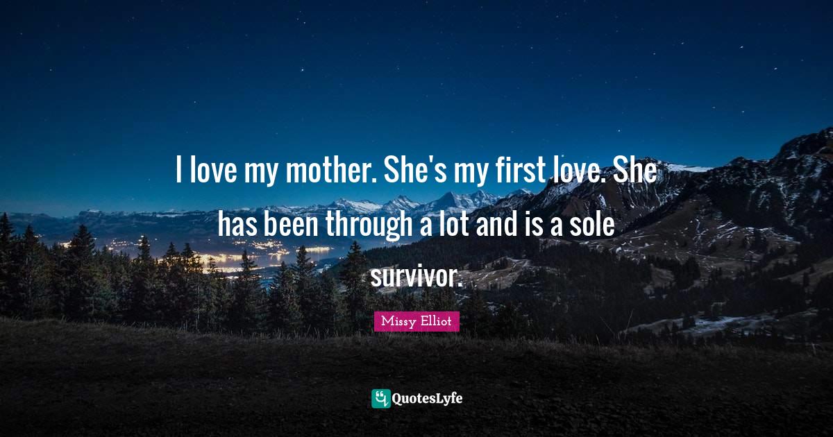 I love my mother. She's my first love. She has been through a lot and ...