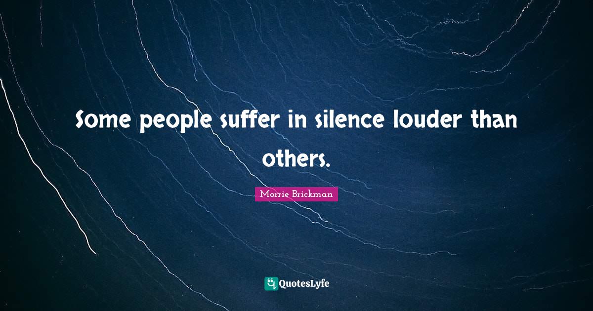 Some people suffer in silence louder than others.... Quote by Morrie ...
