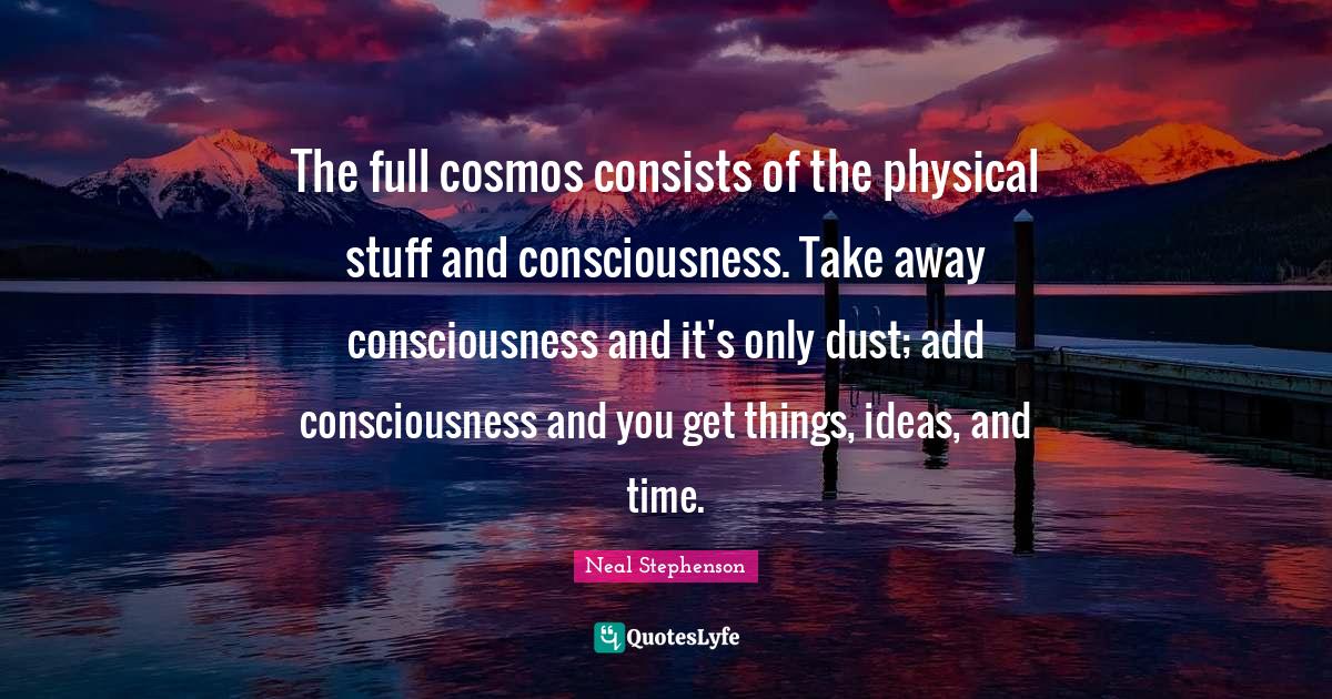The full cosmos consists of the physical stuff and consciousness. Take ...