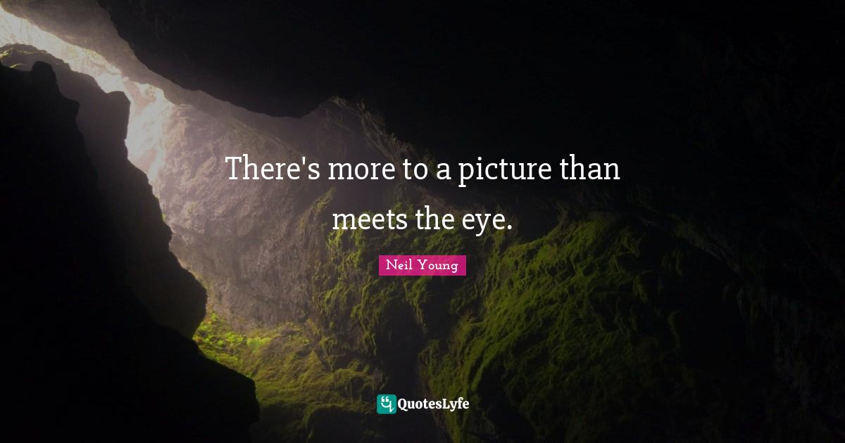 There's more to a picture than meets the eye.... Quote by Neil Young ...