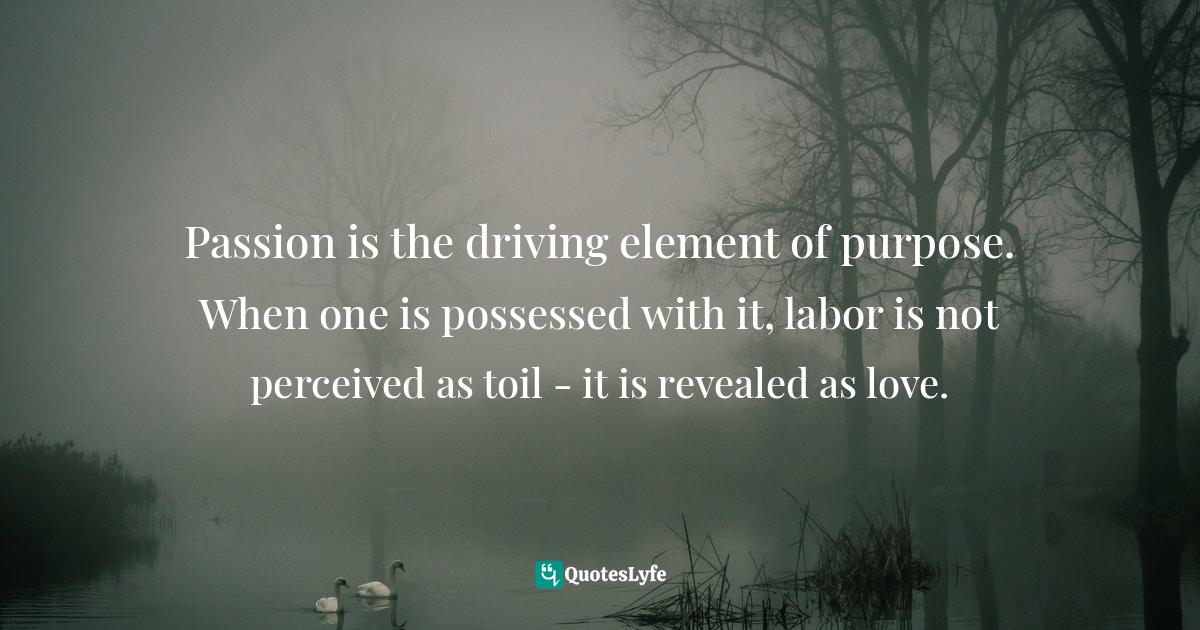 Passion is the driving element of purpose. When one is possessed with ...