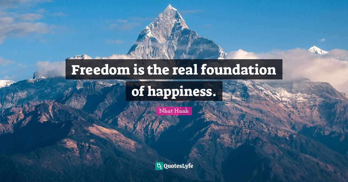 Freedom is the real foundation of happiness.... Quote by Nhat Hanh ...