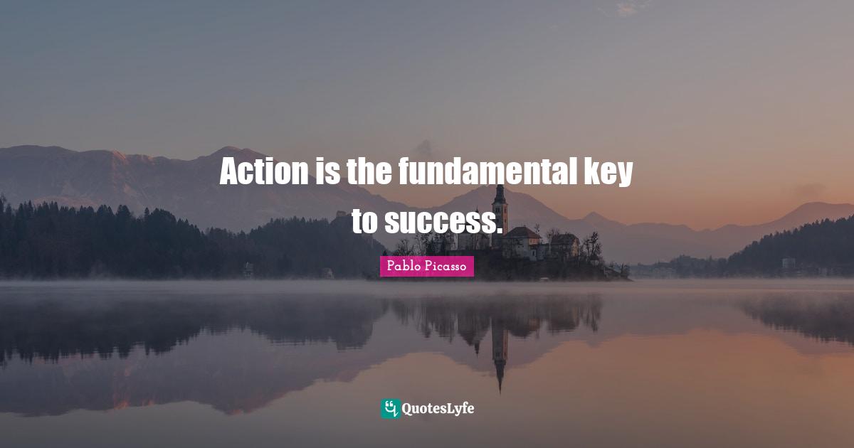 Action is the fundamental key to success.... Quote by Pablo Picasso ...
