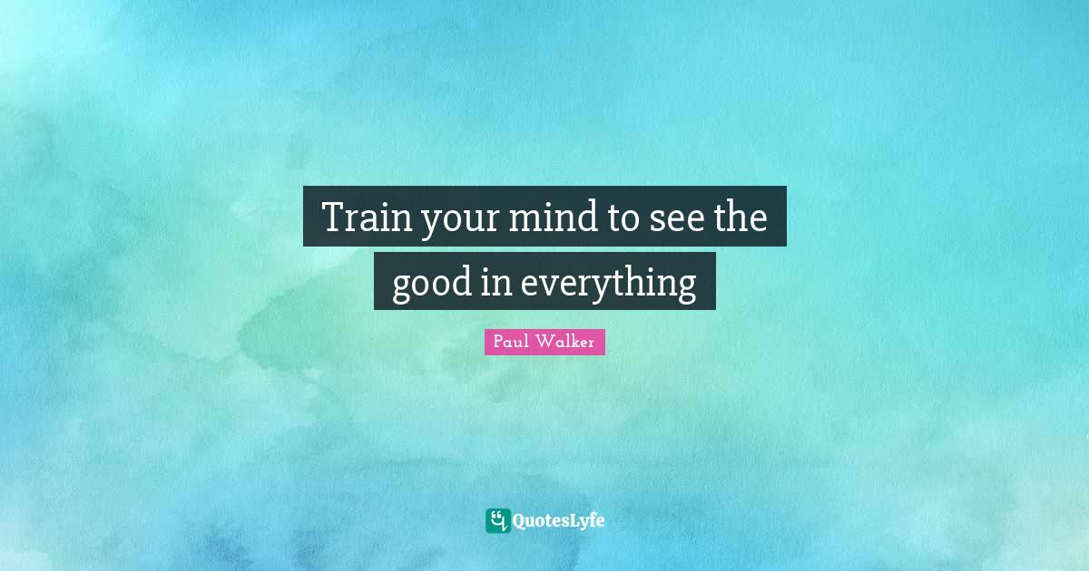 Train your mind to see the good in everything... Quote by Paul Walker ...