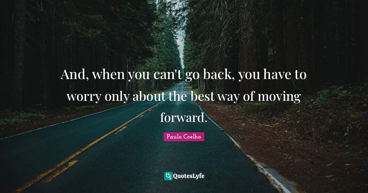 And, when you can't go back, you have to worry only about the best way... Quote by Paulo Coelho ...