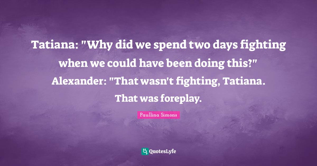Tatiana: "Why did we spend two days fighting when we could have been d ...