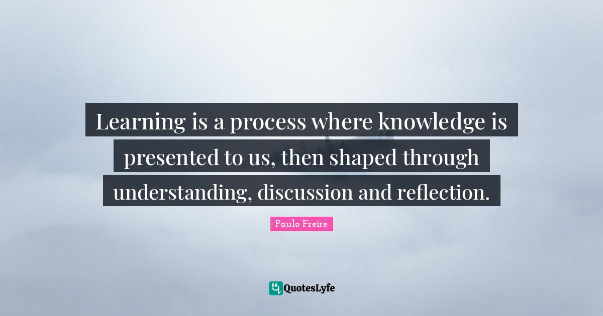 Learning is a process where knowledge is presented to us, then shaped ...