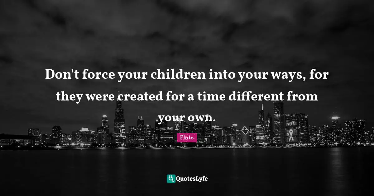 Don't force your children into your ways, for they were created for a ... Don't force your children into your ways, for they were created for a ...