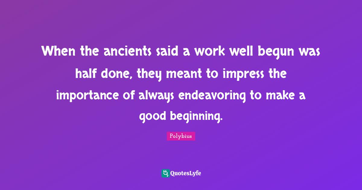 When The Ancients Said A Work Well Begun Was Half Done They Meant To