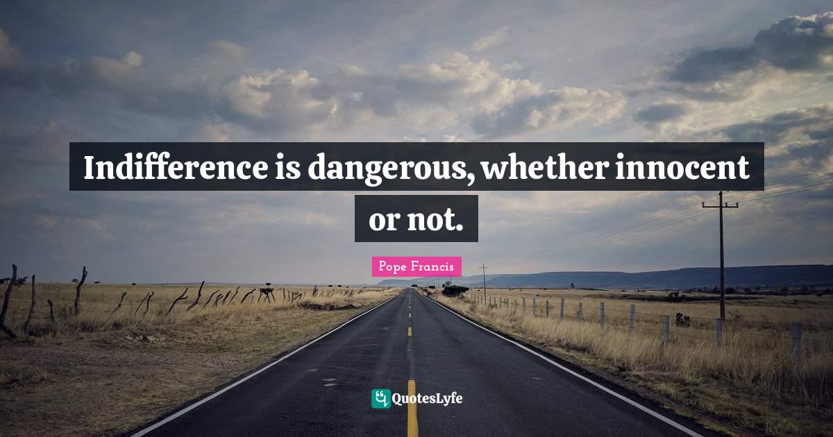 Indifference is dangerous, whether innocent or not.... Quote by Pope ...