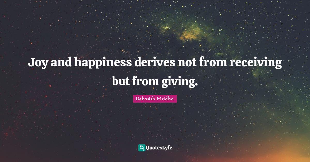 Joy and happiness derives not from receiving but from giving.... Quote ...