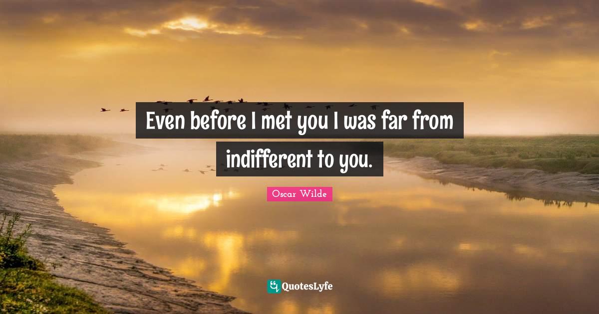 Even before I met you I was far from indifferent to you.... Quote by ...