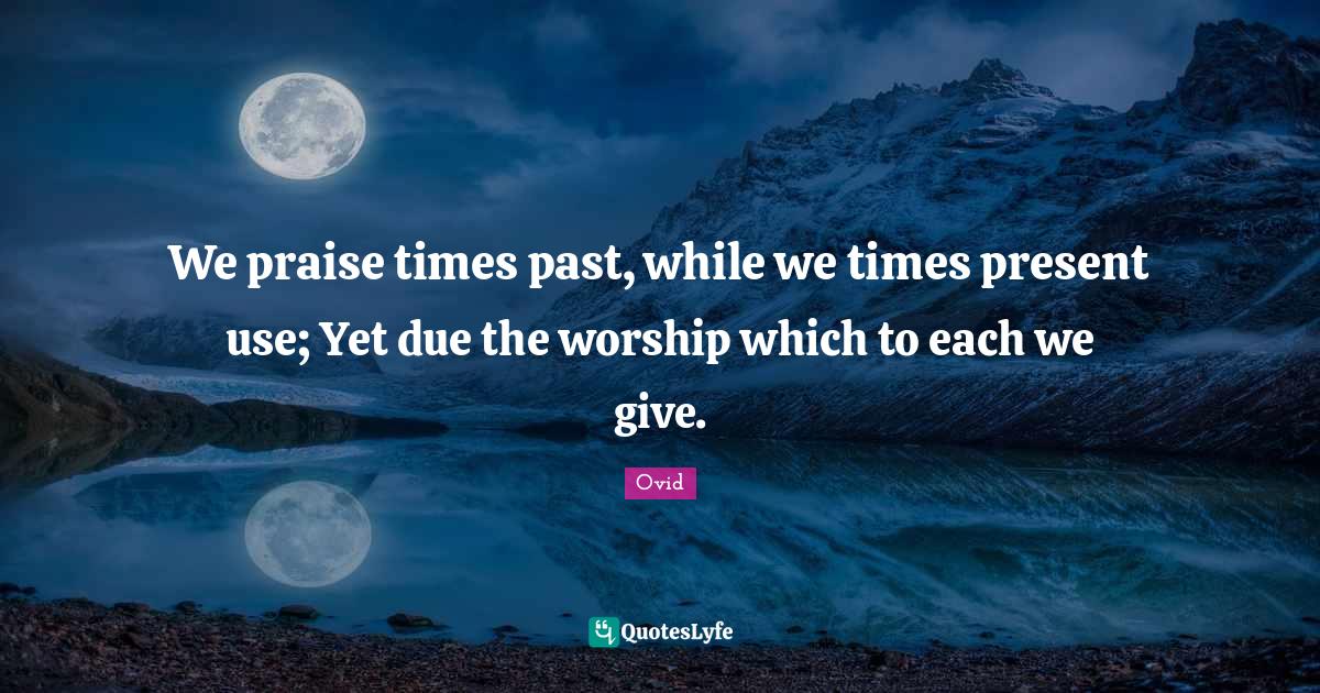 We praise times past, while we times present use; Yet due the worship ...