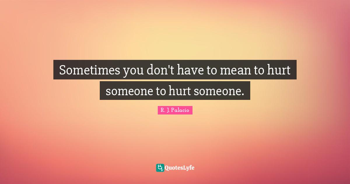 Sometimes You Don t Have To Mean To Hurt Someone To Hurt Someone