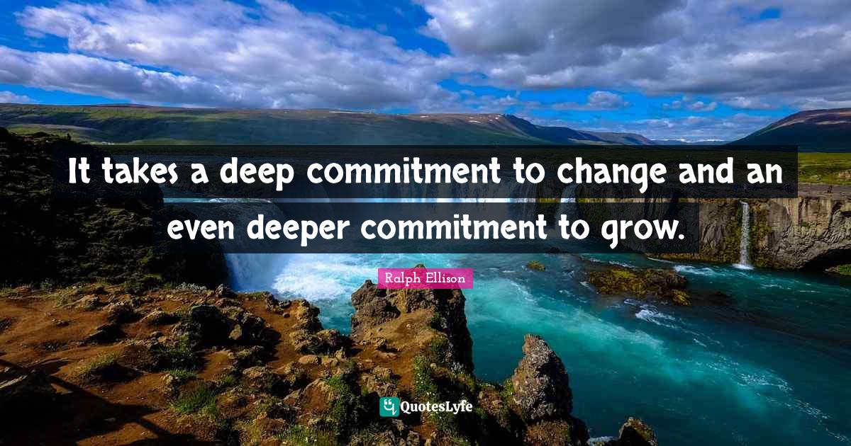 It takes a deep commitment to change and an even deeper commitment to ... Quote by Ralph Ellison ...