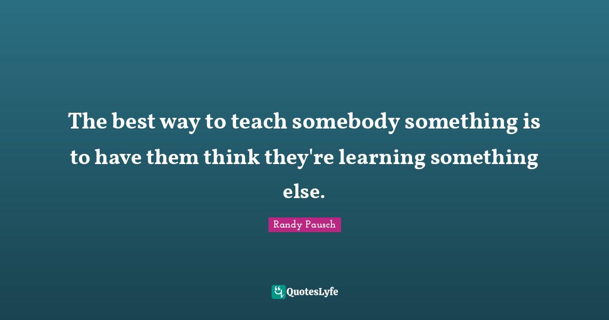 The best way to teach somebody something is to have them think they're... Quote by Randy Pausch ...