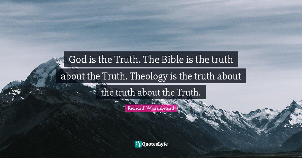 God is the Truth. The Bible is the truth about the Truth. Theology is ...